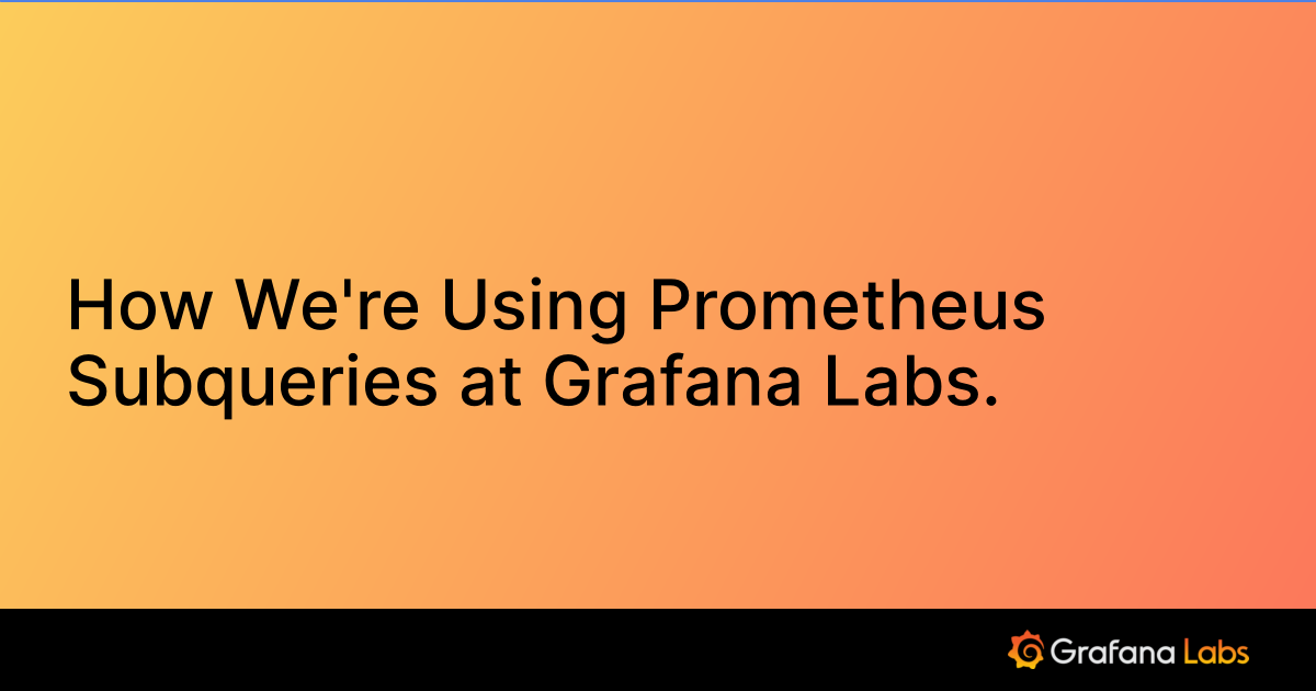 How We're Using Prometheus Subqueries at Grafana Labs. | Grafana Labs